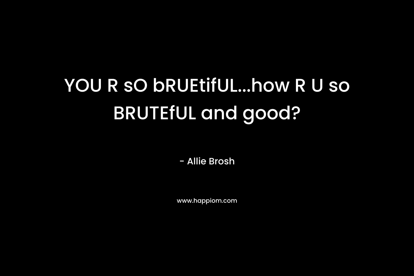 YOU R sO bRUEtifUL…how R U so BRUTEfUL and good? - Allie Brosh