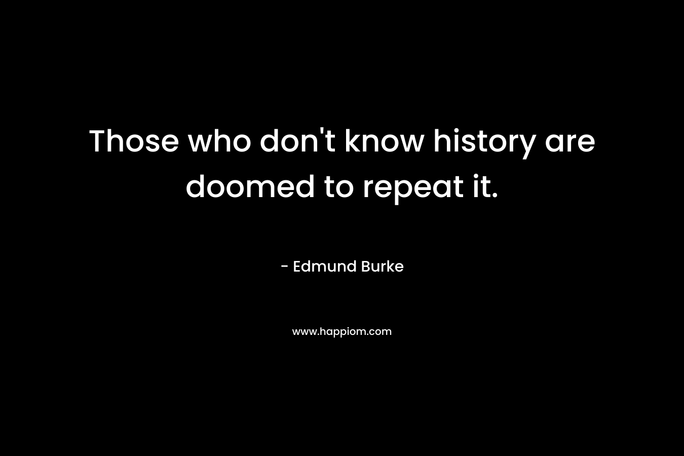 Those who don’t know history are doomed to repeat it. - Edmund Burke