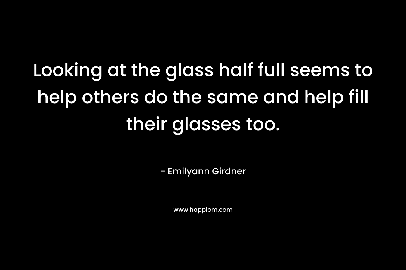 Looking at the glass half full seems to help others do the same and ...