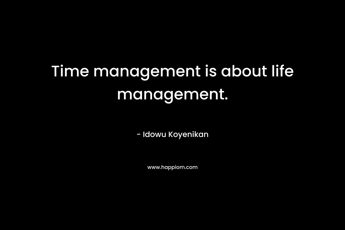 Time management is about life management. - Idowu Koyenikan