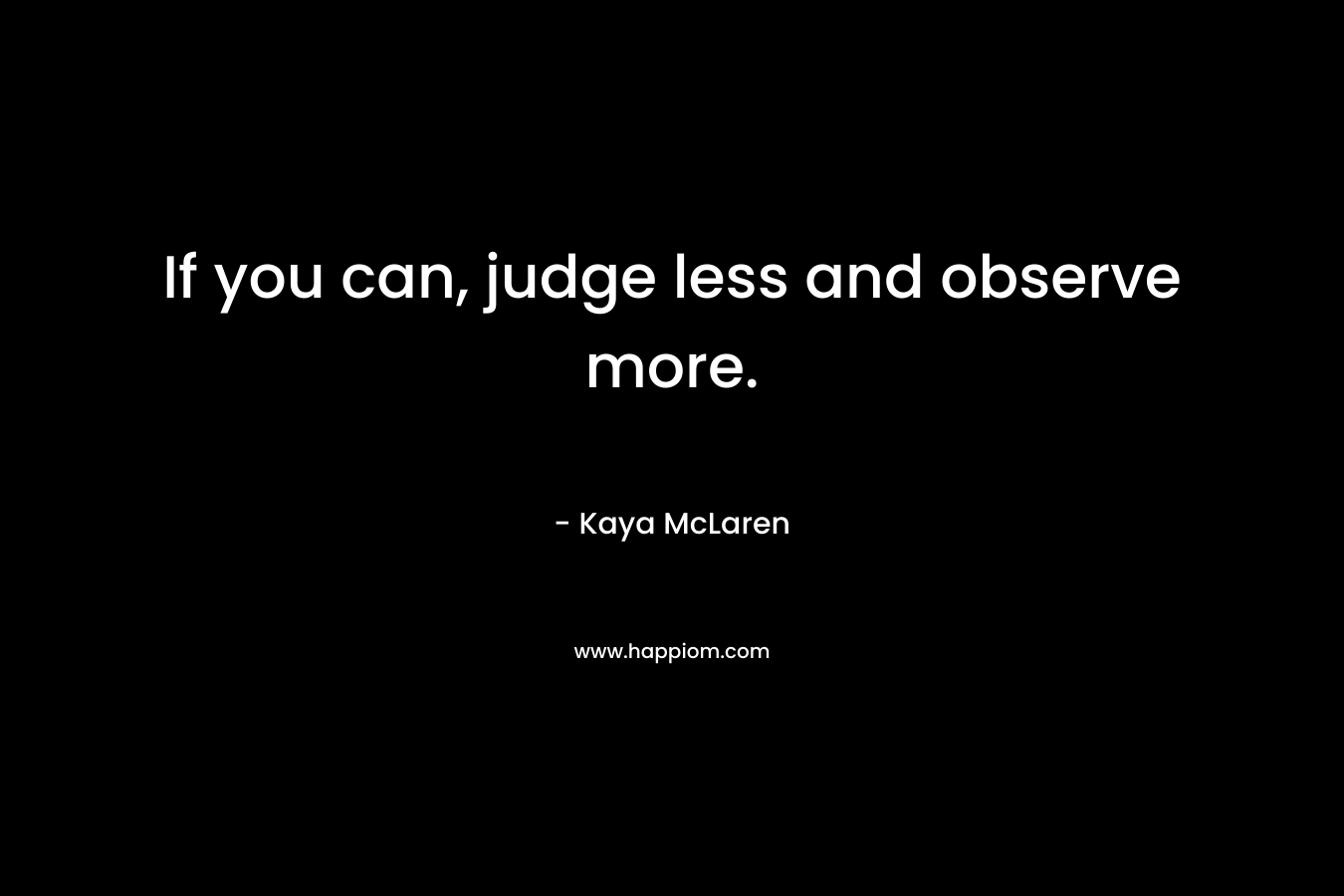 If you can, judge less and observe more. - Kaya McLaren