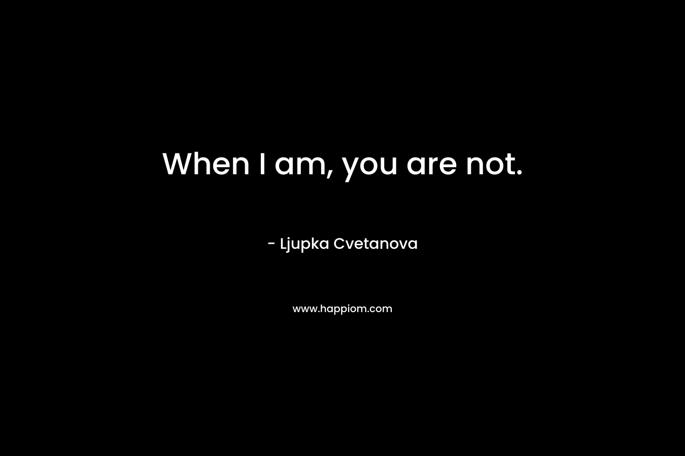 When I am, you are not. - Ljupka Cvetanova