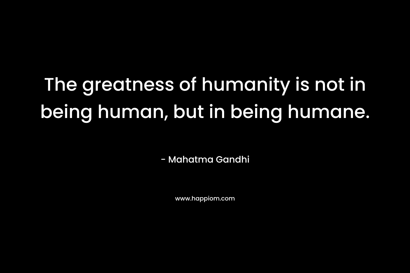 The greatness of humanity is not in being human, but in being humane ...