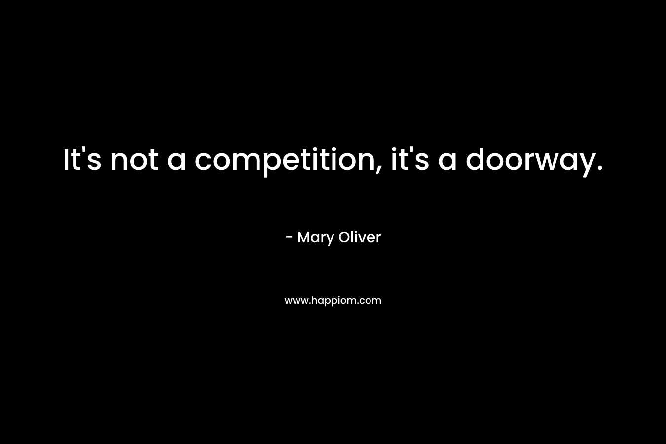 It’s not a competition, it’s a doorway. - Mary Oliver