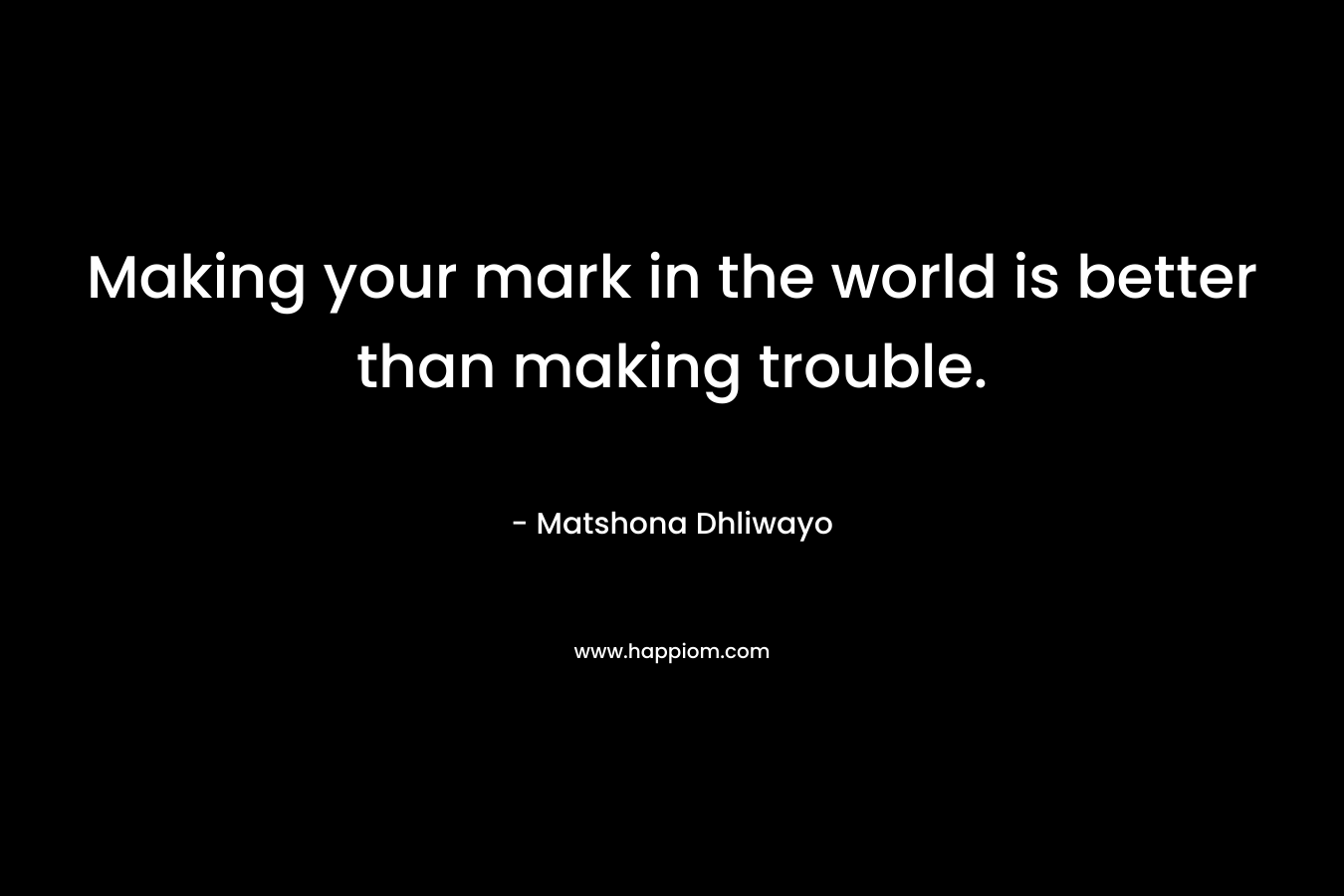 Making your mark in the world is better than making trouble. - Matshona ...