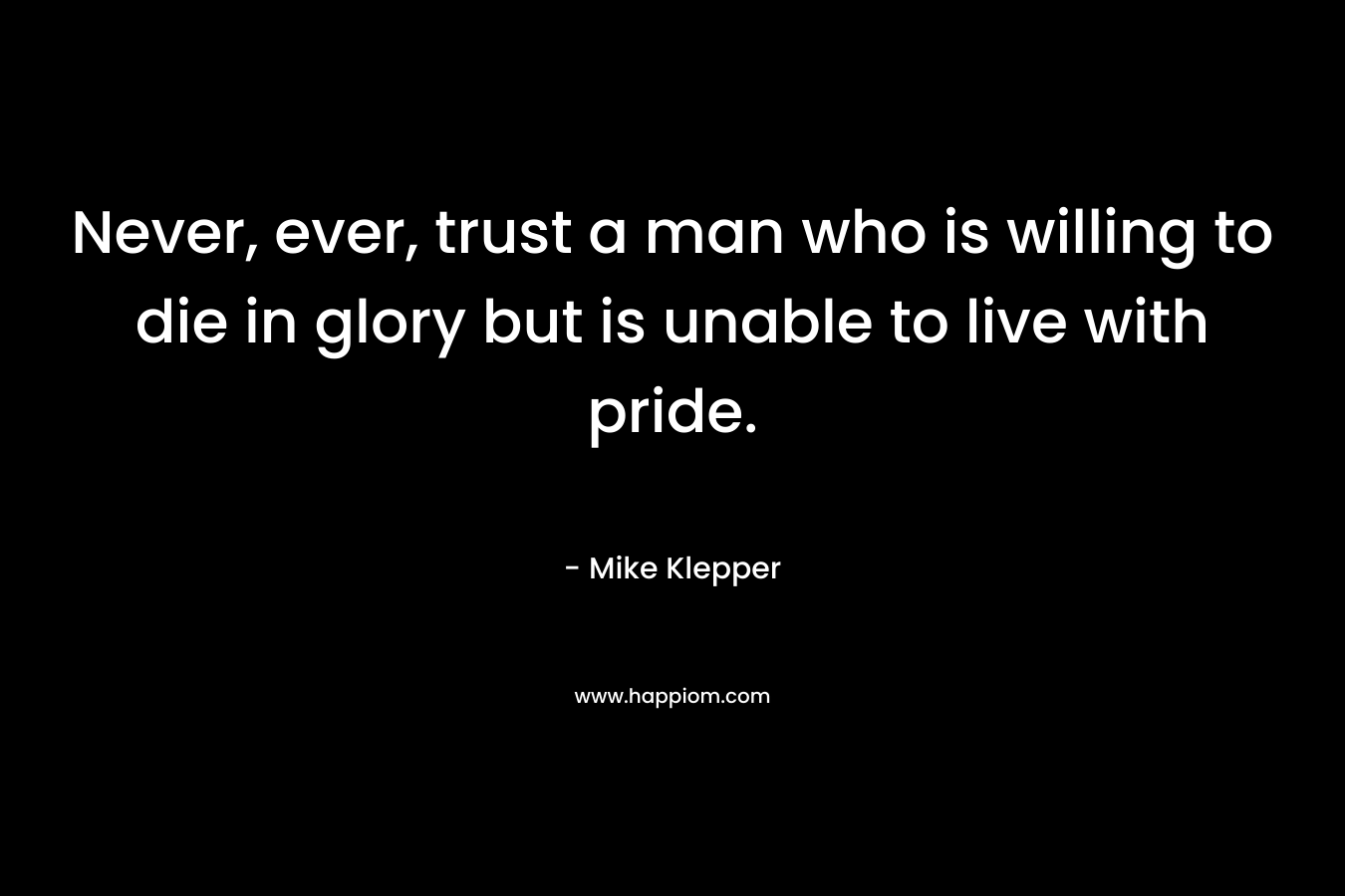 Never, ever, trust a man who is willing to die in glory but is unable ...