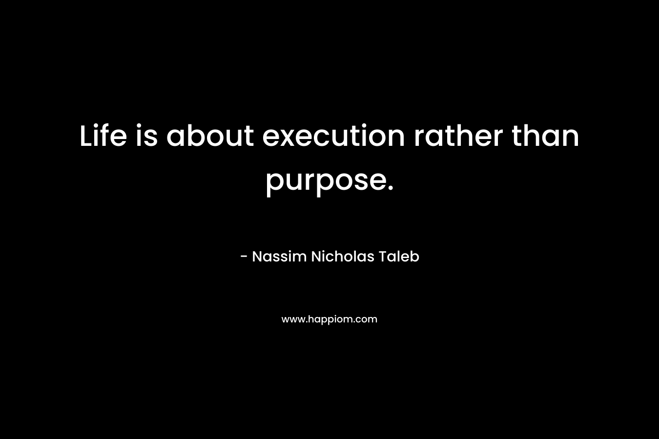 Life is about execution rather than purpose. - Nassim Nicholas Taleb