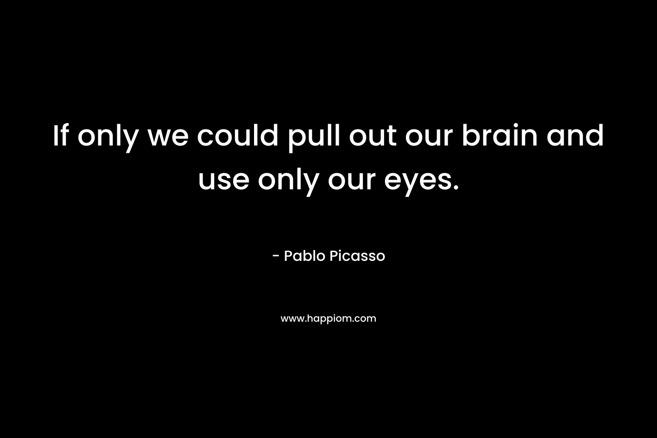 If only we could pull out our brain and use only our eyes. - Pablo Picasso
