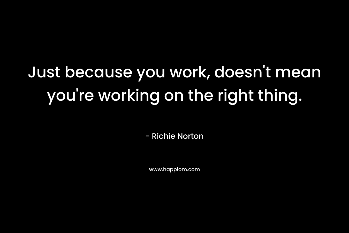 Just because you work, doesn’t mean you’re working on the right thing. - Richie Norton